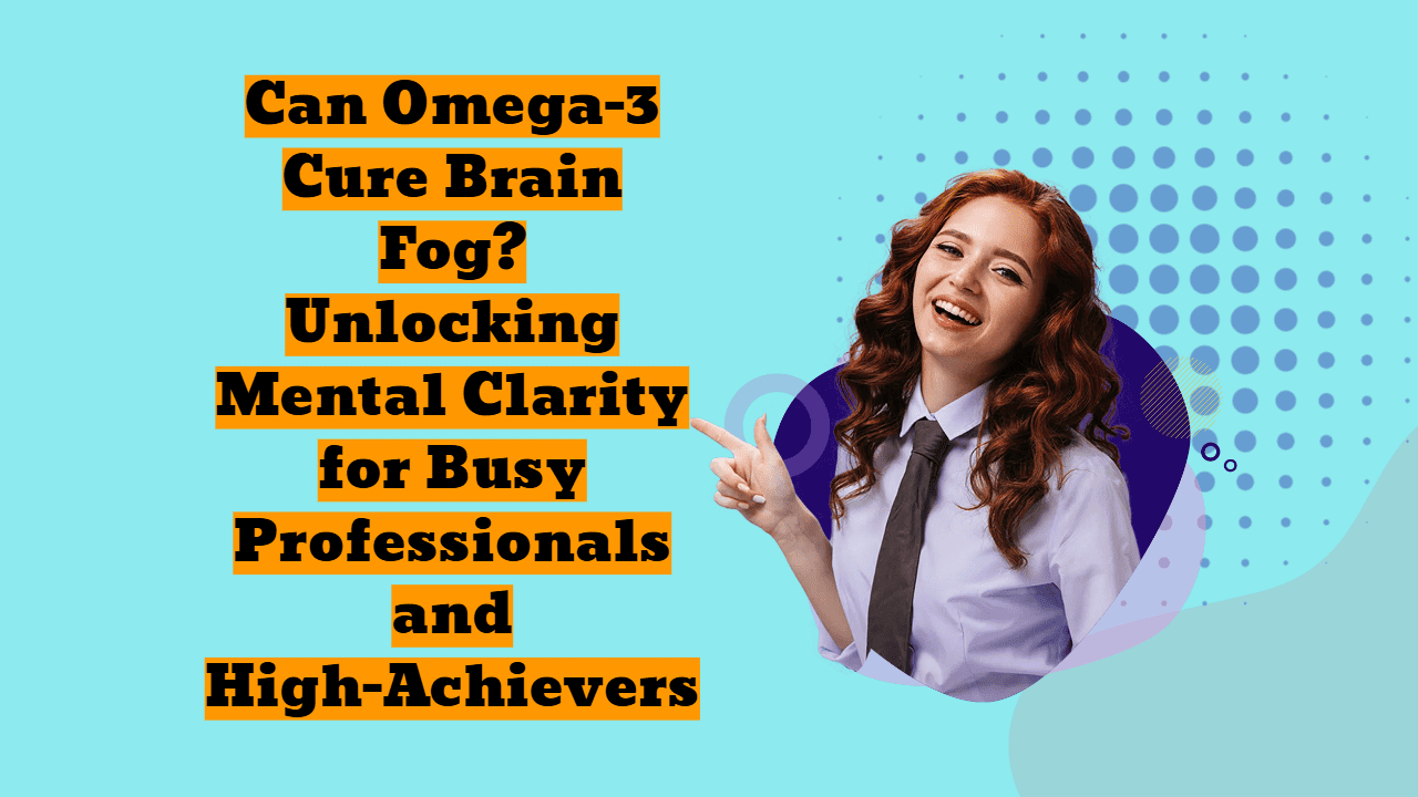 Can Omega-3 Cure Brain Fog? Unlock Mental Clarity