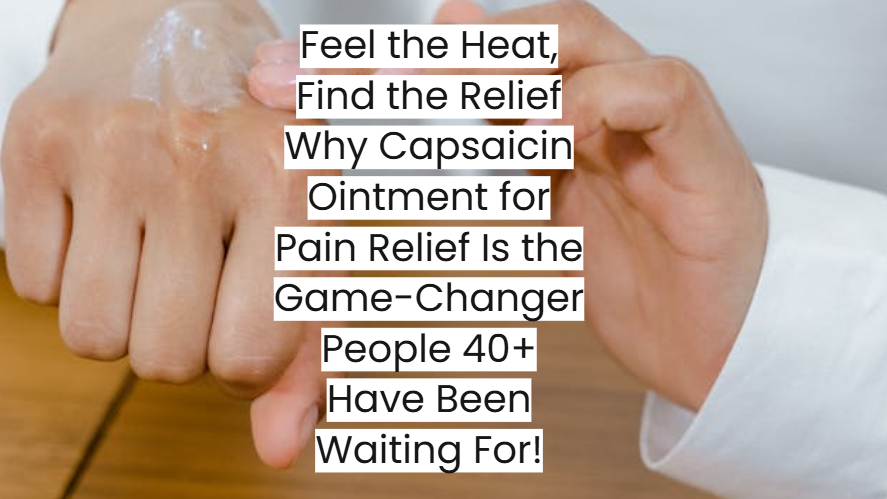 Feel the Heat, Find the Relief: Capsaicin Ointment for Pain Relief That ...